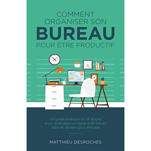 Comment organiser son bureau pour être productif: Un guide pratique en 14 étapes pour aménager ...